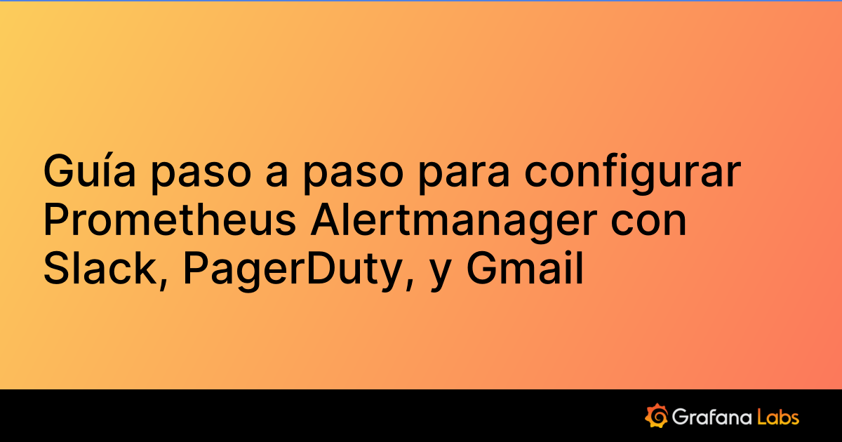 Guía paso a paso para configurar Prometheus Alertmanager con Slack, PagerDuty, y Gmail | Grafana ...